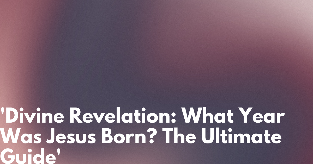'Divine Revelation: What Year Was Jesus Born? The Ultimate Guide'