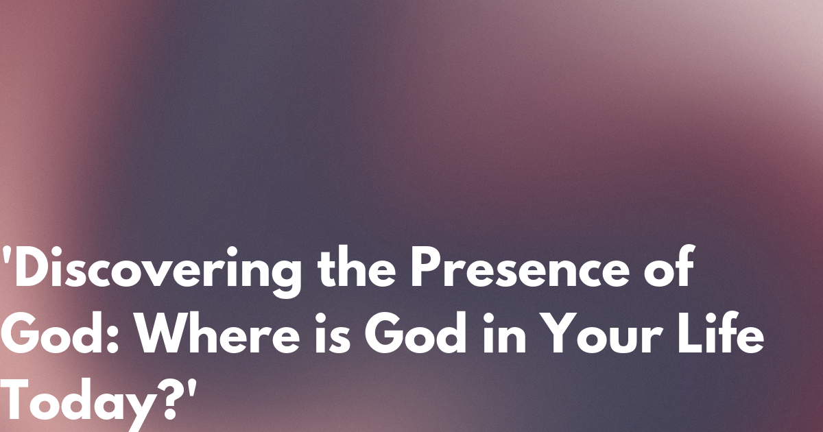 'Discovering the Presence of God: Where is God in Your Life Today?'