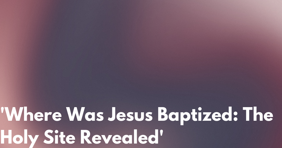 'Where Was Jesus Baptized: The Holy Site Revealed'