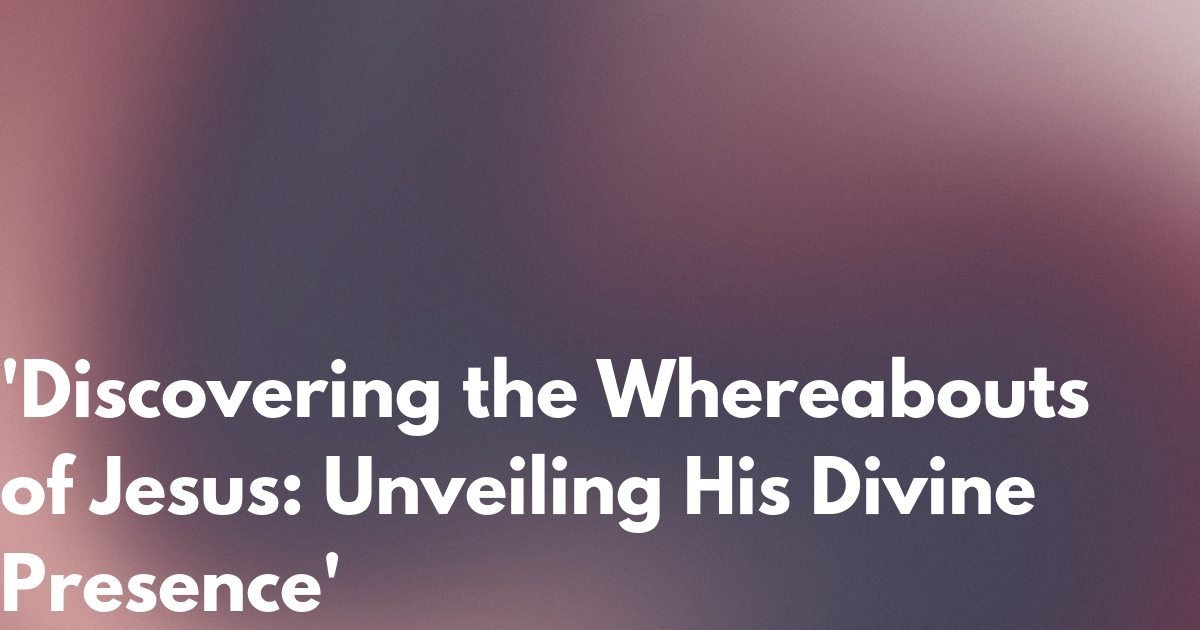 'Discovering the Whereabouts of Jesus: Unveiling His Divine Presence'