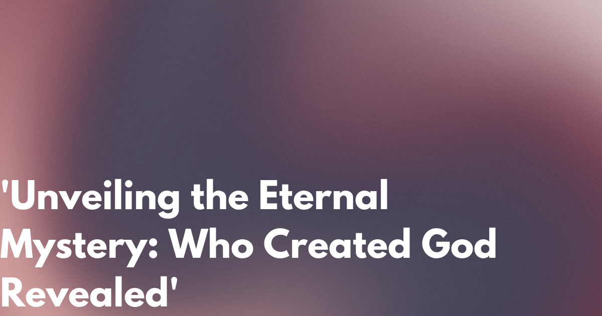 'Unveiling the Eternal Mystery: Who Created God Revealed'