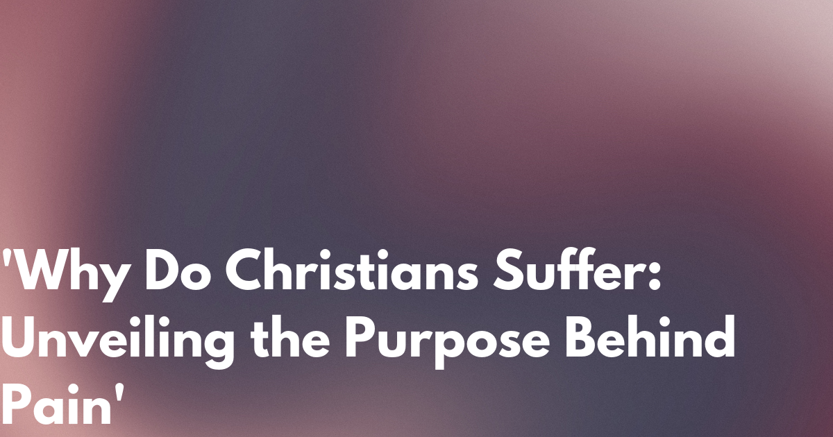 'Why Do Christians Suffer: Unveiling the Purpose Behind Pain'