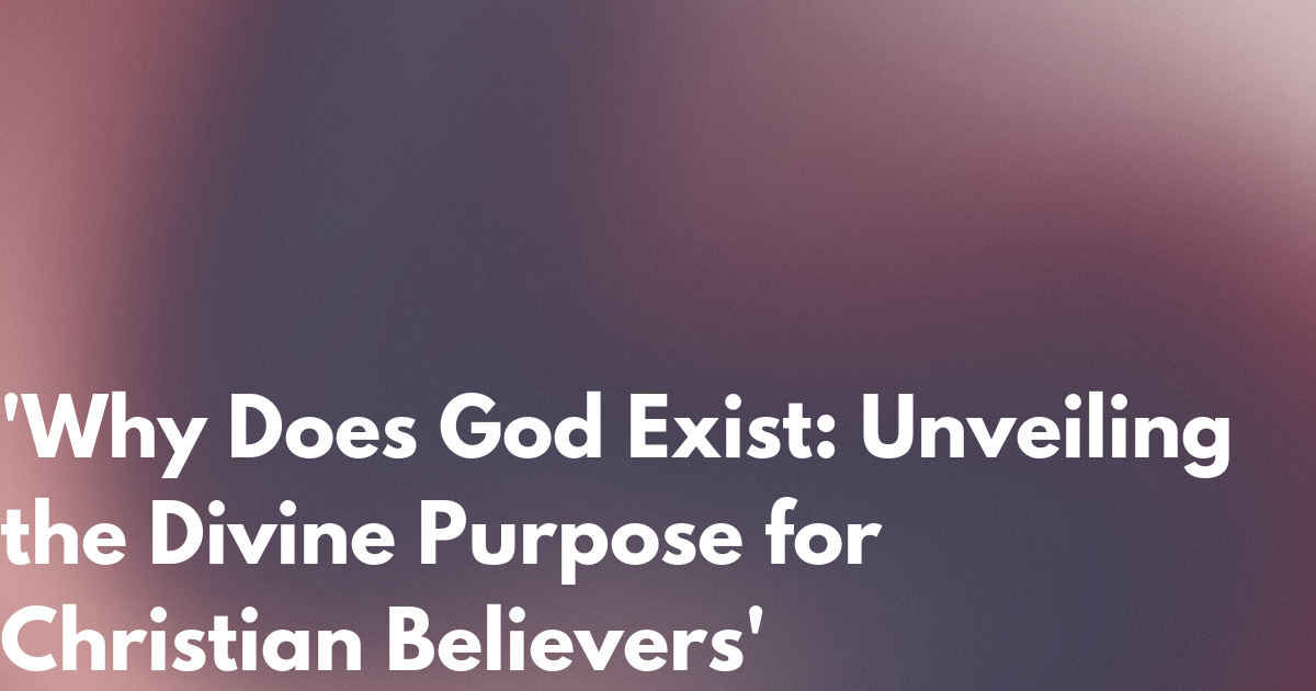 'Why Does God Exist: Unveiling the Divine Purpose for Christian Believers'