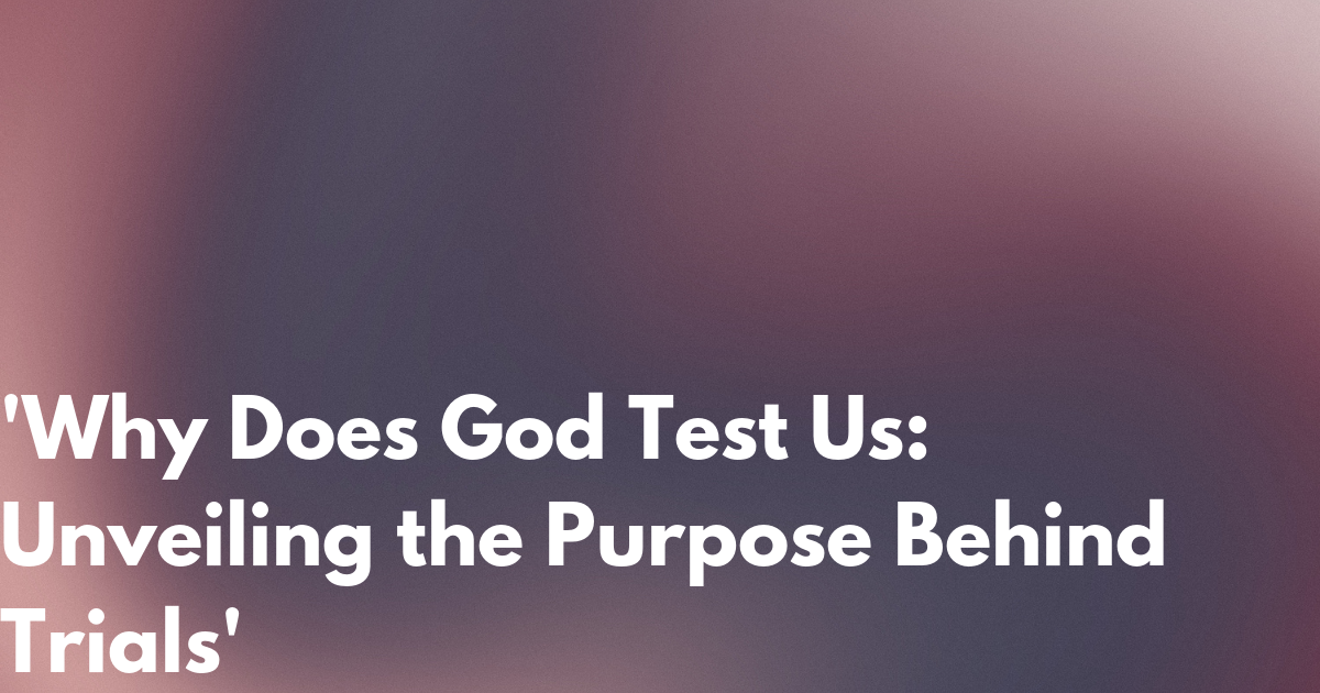 'Why Does God Test Us: Unveiling the Purpose Behind Trials'