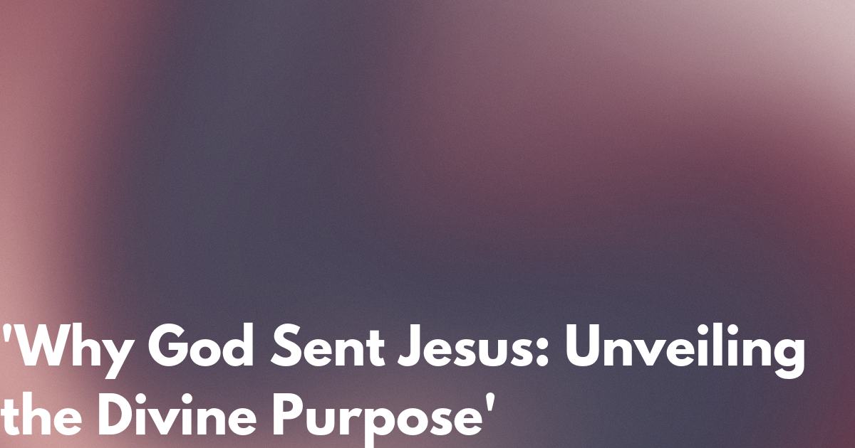 'Why God Sent Jesus: Unveiling the Divine Purpose'