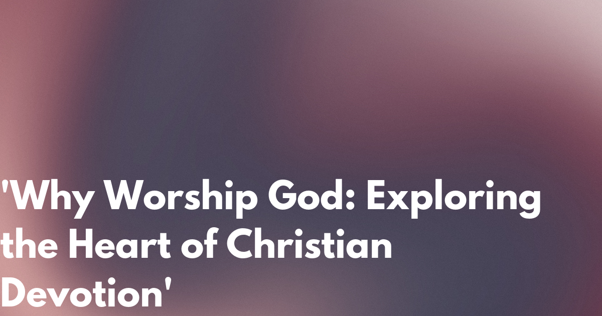'Why Worship God: Exploring the Heart of Christian Devotion'