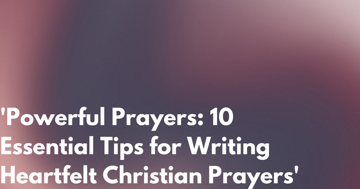 Powerful Prayers: 10 Essential Tips for Writing Heartfelt Christian Prayers