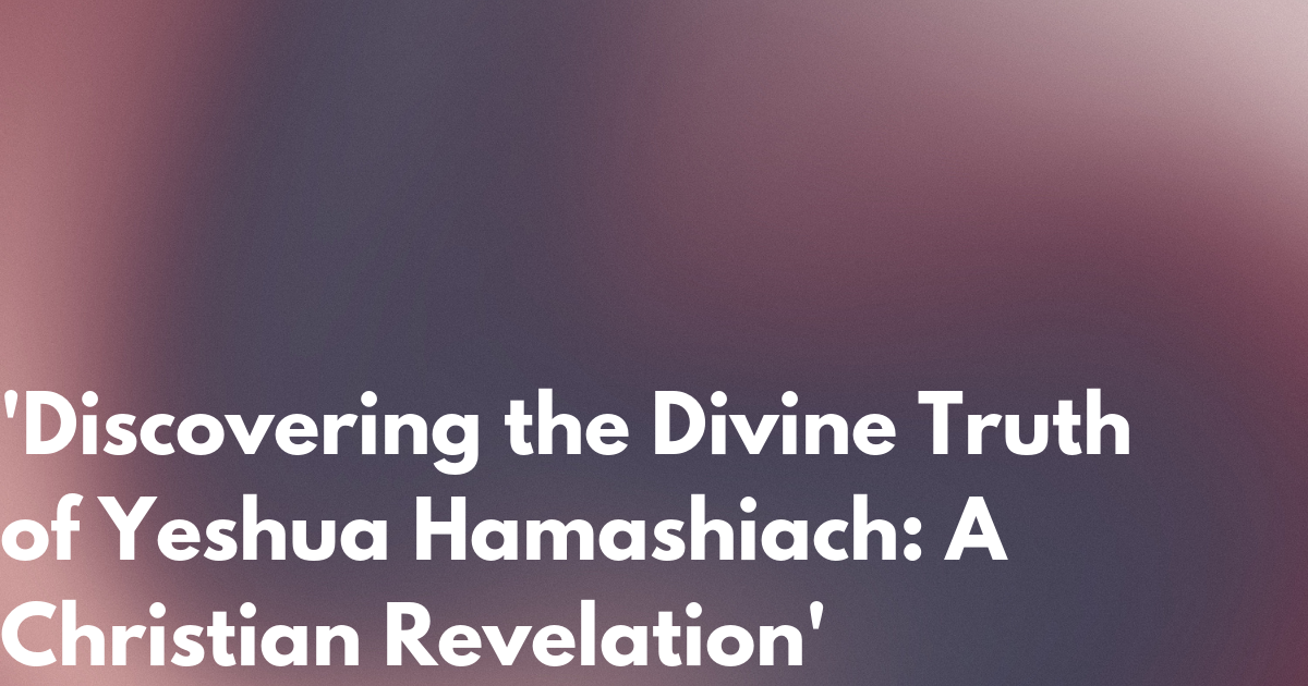 'Discovering the Divine Truth of Yeshua Hamashiach: A Christian Revelation'