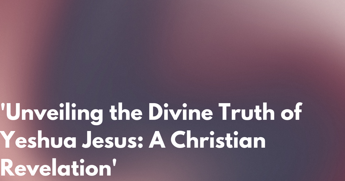 'Unveiling the Divine Truth of Yeshua Jesus: A Christian Revelation'