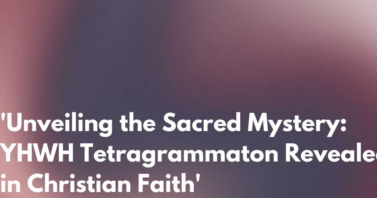 'Unveiling the Sacred Mystery: YHWH Tetragrammaton Revealed in Christian Faith'
